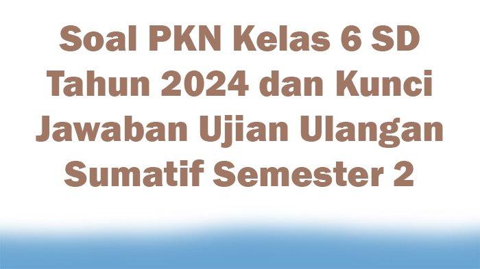50 Soal PKN Kelas 6 SD Tahun 2024 dan Kunci Jawaban Ujian Ulangan ...