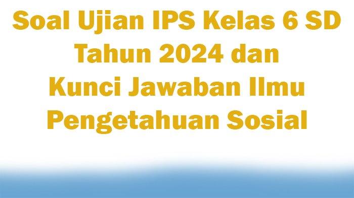 50 Soal Ujian IPS Kelas 6 SD Tahun 2024 dan Kunci Jawaban Ilmu Pengetahuan Sosial ...