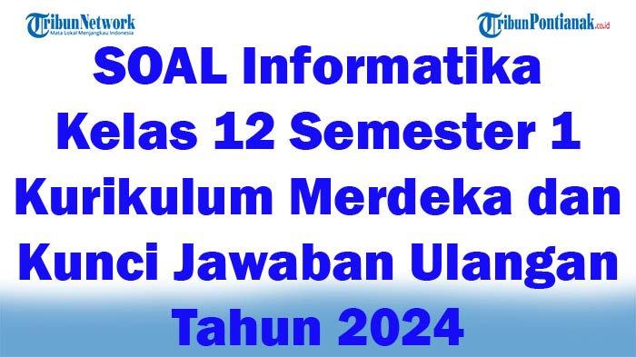 55 SOAL Informatika Kelas 12 Semester 1 Kurikulum Merdeka dan Kunci Jawaban Ulangan Tahun 2024 ...