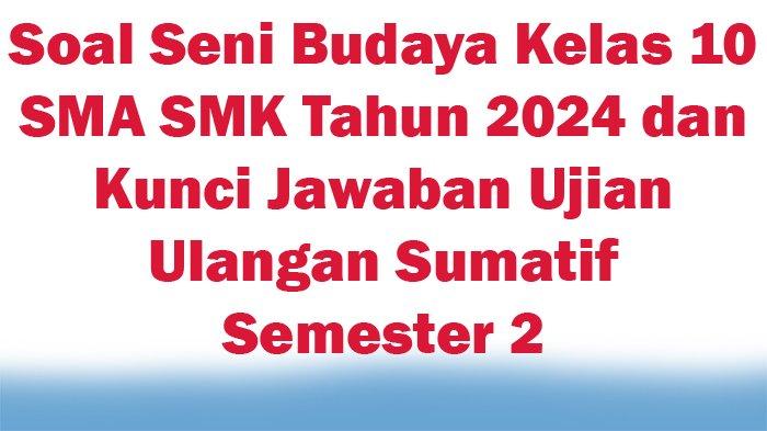 75 Soal Seni Budaya Kelas 10 SMA SMK Tahun 2024 dan Kunci Jawaban Ujian Ulangan Sumatif Semester ...