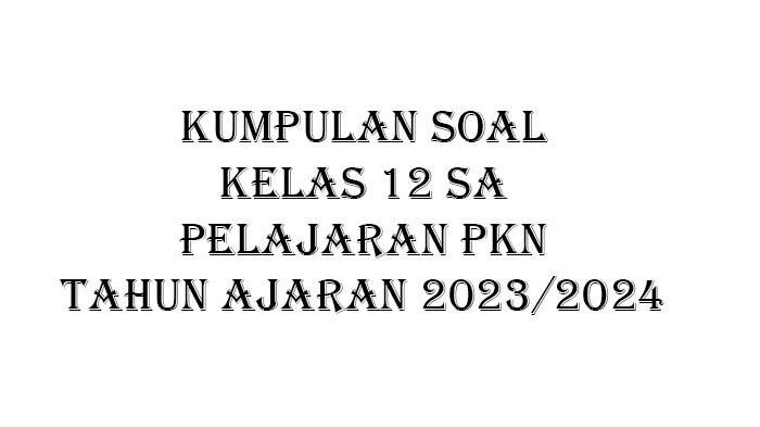 KUMPULAN Soal dan Jawaban PKN Kelas 12 SMA Semester 1 Tahun Ajaran 2023/2024 - Tribunpontianak.co.id