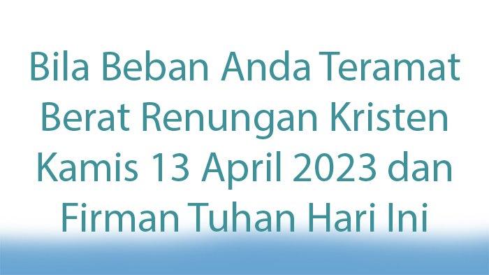Bila Beban Anda Teramat Berat Renungan Kristen Kamis 13 April 2023 dan Firman Tuhan Hari Ini ...