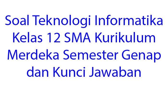 Contoh Soal Teknologi Informatika Kelas 12 SMA Kurikulum Merdeka Semester Genap dan Kunci ...