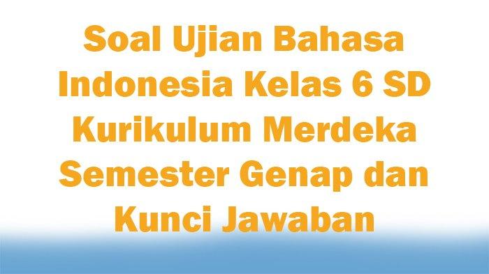 Contoh Soal Ujian Bahasa Indonesia Kelas 6 SD Kurikulum Merdeka Semester Genap dan Kunci Jawaban ...