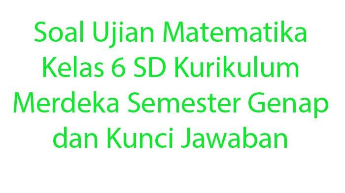 Contoh Soal Ujian Matematika Kelas 6 SD Kurikulum Merdeka Semester Genap dan Kunci Jawaban ...