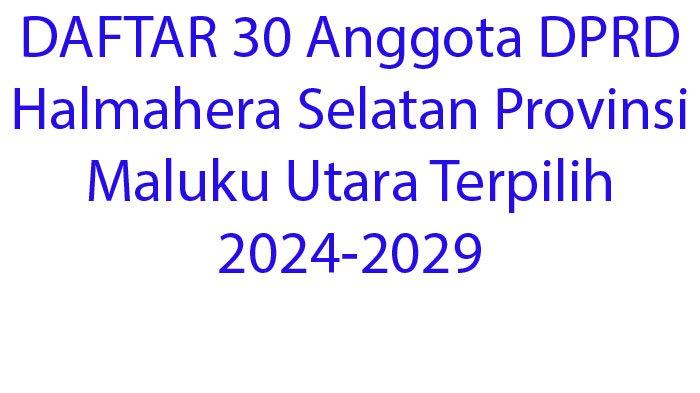 DAFTAR 30 Anggota DPRD Halmahera Selatan Provinsi Maluku Utara Terpilih 2024-2029 - Halaman 3 ...