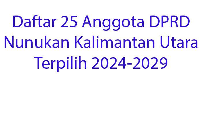 Daftar 25 Anggota DPRD Nunukan Kalimantan Utara Terpilih 2024-2029! Intip Namanya ...