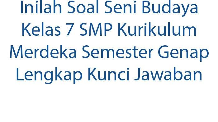 Inilah Soal Seni Budaya Kelas 7 SMP Kurikulum Merdeka Semester Genap Lengkap Kunci Jawaban ...