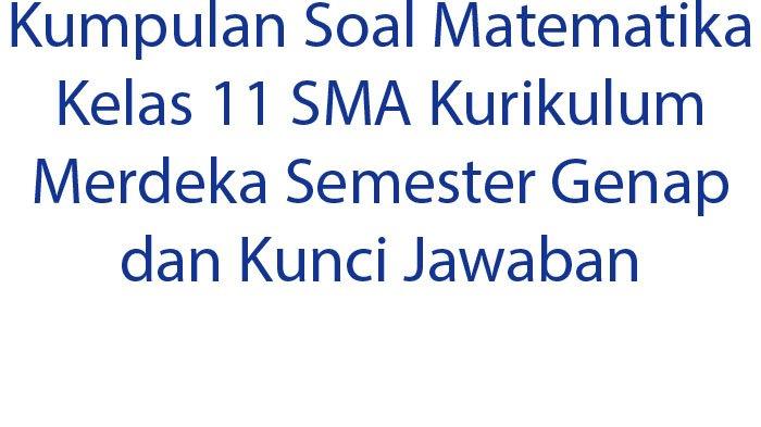 Kumpulan Soal Matematika Kelas 11 SMA Kurikulum Merdeka Semester Genap dan Kunci Jawaban ...
