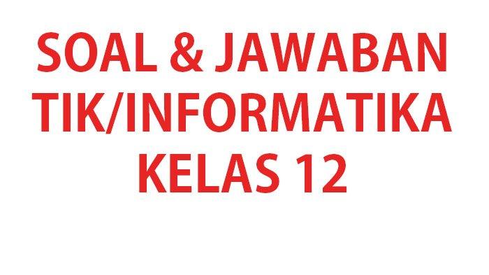 50 SOAL Sumatif Informatika Kelas 12 SMA MA Ulangan/Ujian Semester 1 & Kunci Jawaban TIK Kls XII ...