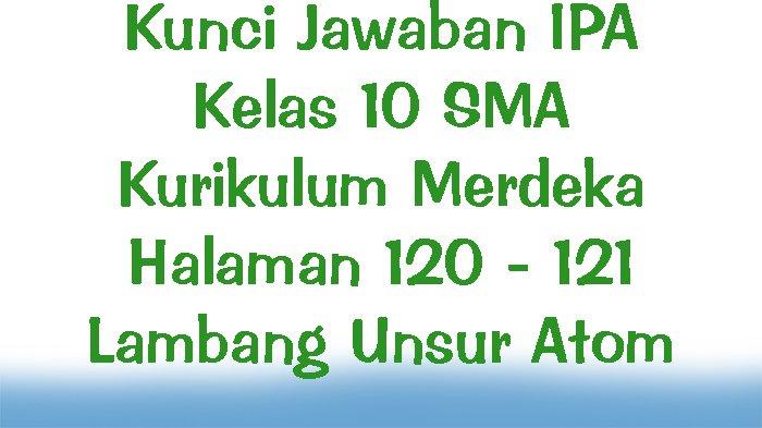 Kunci Jawaban IPA Kelas 10 SMA Kurikulum Merdeka Halaman 120 - 121 Lambang Unsur Atom ...