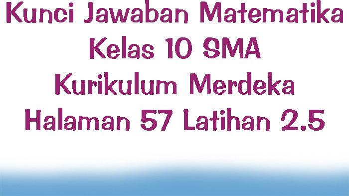 Kunci Jawaban Matematika Kelas 10 SMA Kurikulum Merdeka Halaman 57 Latihan 2.5 - Tribunpontianak ...
