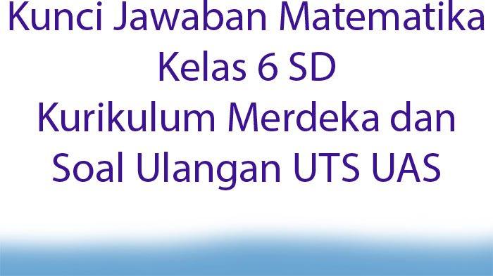 Kunci Jawaban Matematika Kelas 6 SD Kurikulum Merdeka dan Soal Ulangan UTS UAS - Tribunpontianak ...