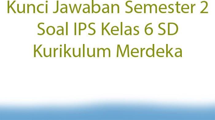 Kunci Jawaban Semester 2 Soal IPS Kelas 6 SD Kurikulum Merdeka - Tribunpontianak.co.id