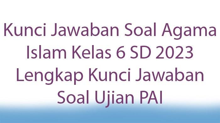 Kunci Jawaban Soal Agama Islam Kelas 6 SD 2023 Lengkap Kunci Jawaban Soal Ujian PAI ...