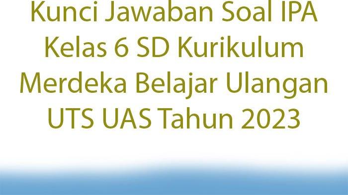 Kunci Jawaban Soal IPA Kelas 6 SD Kurikulum Merdeka Belajar Ulangan UTS UAS Tahun 2023 ...