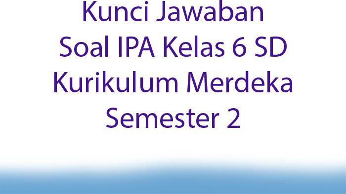 Kunci Jawaban Soal IPA Kelas 6 SD Kurikulum Merdeka Semester 2 - Tribunpontianak.co.id