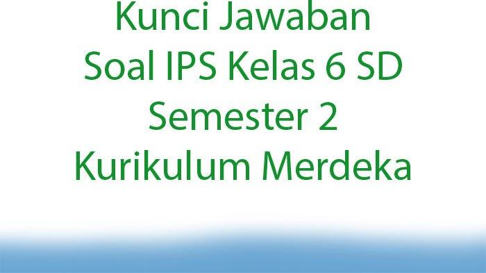 Kunci Jawaban Soal IPS Kelas 6 SD Semester 2 Kurikulum Merdeka - Tribunpontianak.co.id