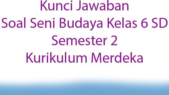 Kunci Jawaban Soal Seni Budaya Kelas 6 SD Semester 2 Kurikulum Merdeka - Tribunpontianak.co.id
