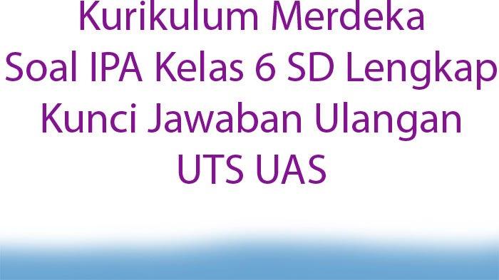 Kurikulum Merdeka Soal IPA Kelas 6 SD Lengkap Kunci Jawaban Ulangan UTS ...