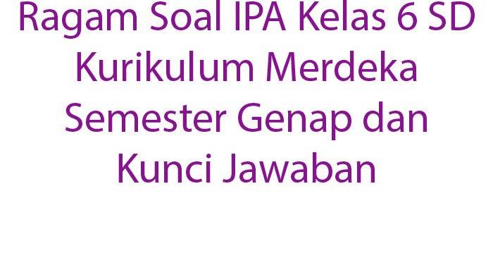 Ragam Soal IPA Kelas 6 SD Kurikulum Merdeka Semester Genap dan Kunci Jawaban - Tribunpontianak.co.id