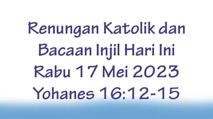 Renungan Katolik dan Bacaan Injil Hari Ini Rabu 17 Mei 2023, Yohanes 16:12-15 - Tribunpontianak ...