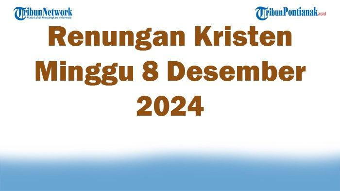 Renungan Kristen Minggu 8 Desember 2024 dan Bacaan Alkitab Lukas 3 : 1 – 6 - Tribunpontianak.co.id