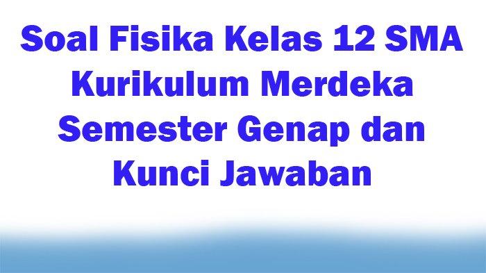 Soal Fisika Kelas 12 SMA Kurikulum Merdeka Semester Genap dan Kunci Jawaban - Tribunpontianak.co.id