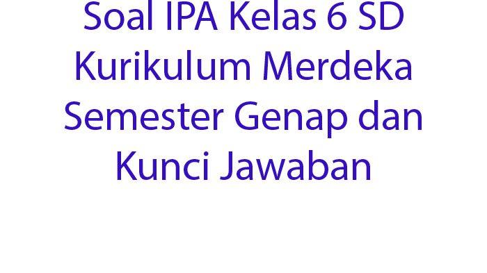 Soal IPA Kelas 6 SD Kurikulum Merdeka Semester Genap dan Kunci Jawaban ...