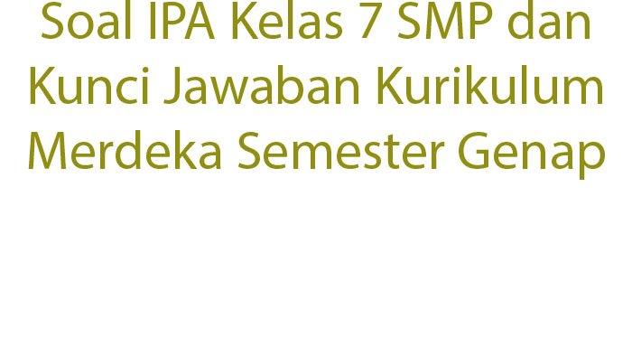 Soal IPA Kelas 7 SMP dan Kunci Jawaban Kurikulum Merdeka Semester Genap - Tribunpontianak.co.id