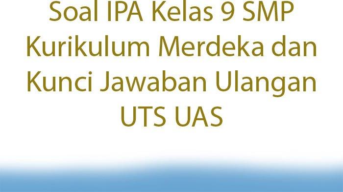 Soal IPA Kelas 9 SMP Kurikulum Merdeka dan Kunci Jawaban Ulangan UTS UAS - Tribunpontianak.co.id