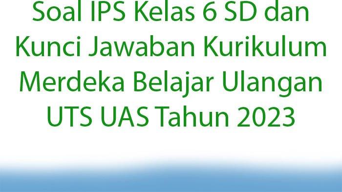 Soal IPS Kelas 6 SD dan Kunci Jawaban Kurikulum Merdeka Belajar Ulangan UTS UAS Tahun 2023 ...