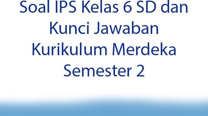 Soal IPS Kelas 6 SD dan Kunci Jawaban Kurikulum Merdeka Semester 2 - Tribunpontianak.co.id