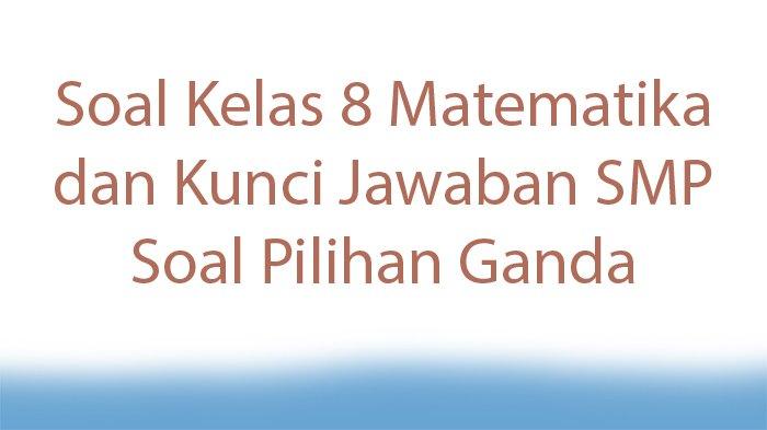 Soal Kelas 8 Matematika dan Kunci Jawaban SMP Soal Pilihan Ganda ... Soal Kelas 8 Matematika dan Kunci Jawaban SMP Soal Pilihan Ganda ...