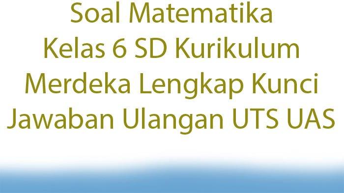 Soal Matematika Kelas 6 SD Kurikulum Merdeka Lengkap Kunci Jawaban Ulangan UTS UAS ...