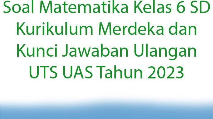 Soal Matematika Kelas 6 SD Kurikulum Merdeka dan Kunci Jawaban Ulangan UTS UAS Tahun 2023 ...