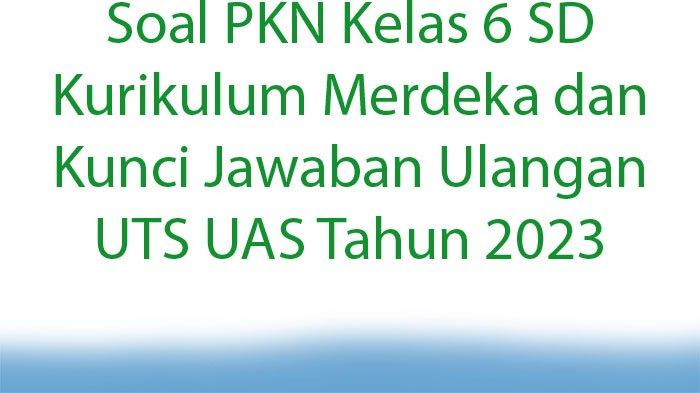 Soal PKN Kelas 6 SD Kurikulum Merdeka dan Kunci Jawaban Ulangan UTS UAS Tahun 2023 ...