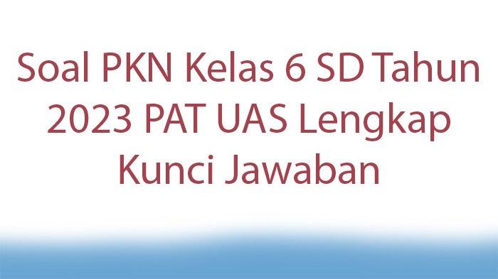 Soal PKN Kelas 6 SD Tahun 2023 PAT UAS Lengkap Kunci Jawaban - Tribunpontianak.co.id