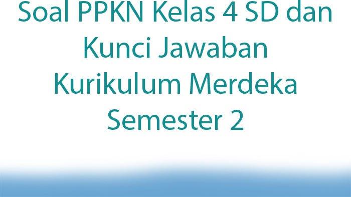 Soal PPKN Kelas 4 SD dan Kunci Jawaban Kurikulum Merdeka Semester 2 - Tribunpontianak.co.id