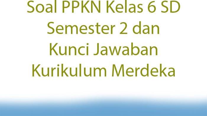 Soal PPKN Kelas 6 SD Semester 2 dan Kunci Jawaban Kurikulum Merdeka - Tribunpontianak.co.id