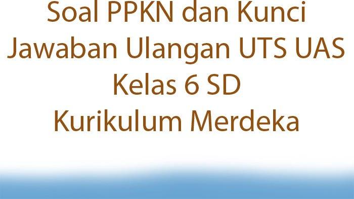 Soal PPKN dan Kunci Jawaban Ulangan UTS UAS Kelas 6 SD Kurikulum Merdeka - Tribunpontianak.co.id