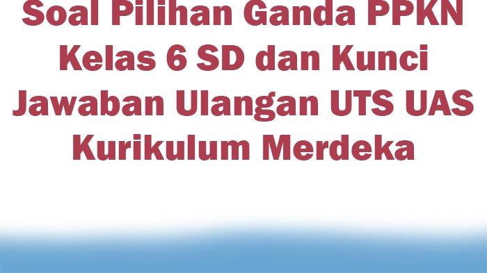 Soal Pilihan Ganda PPKN Kelas 6 SD dan Kunci Jawaban Ulangan UTS UAS Kurikulum Merdeka ...