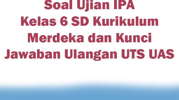 Soal Ujian IPA Kelas 6 SD Kurikulum Merdeka dan Kunci Jawaban Ulangan UTS UAS - Tribunpontianak ...