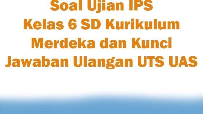 Soal Ujian IPS Kelas 6 SD Kurikulum Merdeka dan Kunci Jawaban Ulangan UTS UAS - Tribunpontianak ...