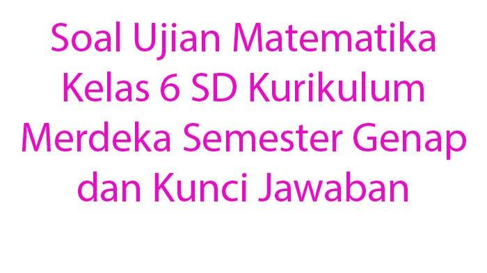 Soal Ujian Matematika Kelas 6 SD Kurikulum Merdeka Semester Genap dan Kunci Jawaban ...