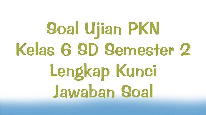 Soal Ujian PKN Kelas 6 SD Semester 2 Lengkap Kunci Jawaban Soal - Tribunpontianak.co.id