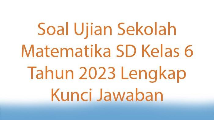 Soal Ujian Sekolah Matematika SD Kelas 6 Tahun 2023 Lengkap Kunci Jawaban - Tribunpontianak.co.id