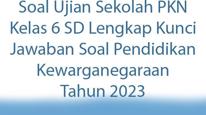 Soal Ujian Sekolah PKN Kelas 6 SD Lengkap Kunci Jawaban Soal Pendidikan Kewarganegaraan Tahun ...