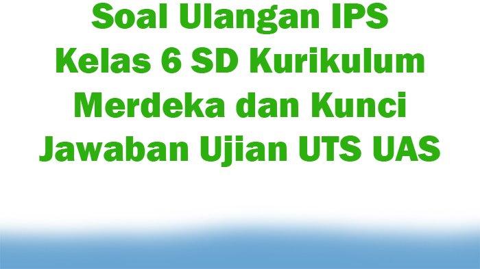 Soal Ulangan IPS Kelas 6 SD Kurikulum Merdeka dan Kunci Jawaban Ujian UTS UAS - Tribunpontianak ...