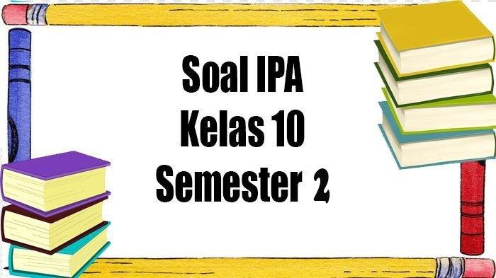 45 Soal IPA Kelas 10 SMA/MA Ujian/Ulangan Semester 2 dan Kunci Jawaban UAS/SAS Terbaru 2024 ...